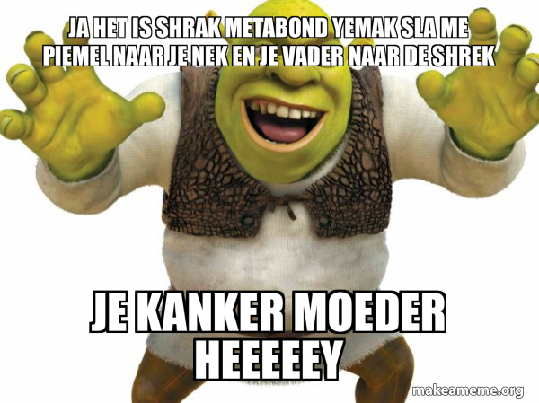 JA HET IS SHRAK METABOND YEMAK SLA ME PIEMEL NAAR JE NEK EN JE VADER ...