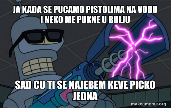 JA KADA SE PUCAMO PISTOLIMA NA VODU I NEKO ME PUKNE U BULJU SAD CU TI ...