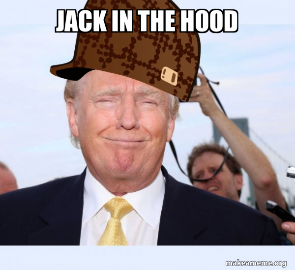 jack in the hood - Scumbag Donald Trump Meme Generator