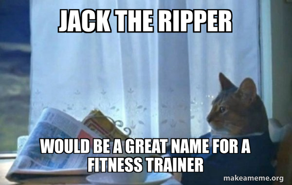 Jack The Ripper would be a great name for a fitness trainer ...