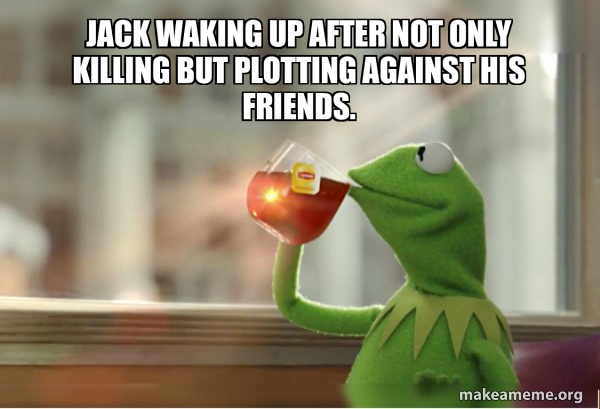 Jack waking up after not only killing but plotting against his friends ...