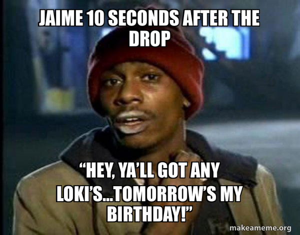Jaime 10 seconds after the drop “Hey, ya’ll got any Loki’s…tomorrow’s ...