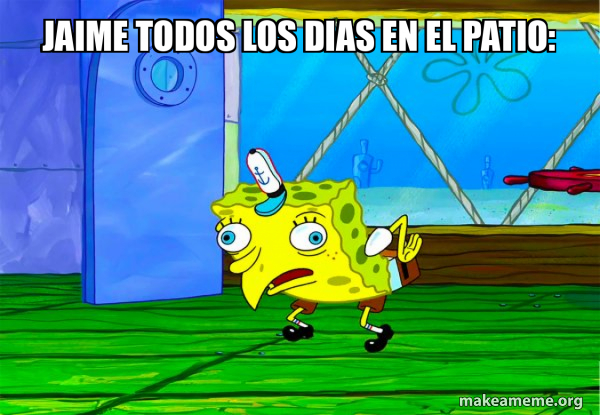 Jaime todos los dias en el patio: - Mocking SpongeBob Meme Generator