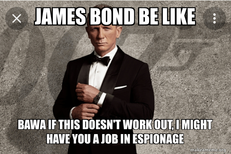 James bond be like Bawa if this doesn't work out, I might have you a ...