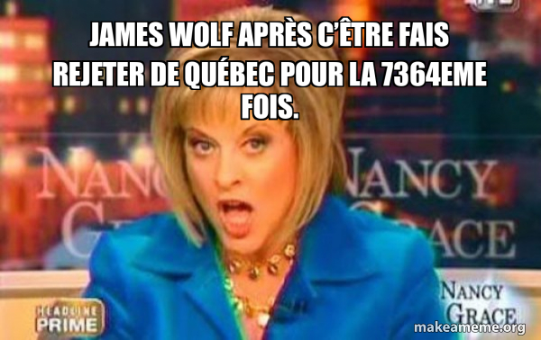 James Wolf après c’être fais rejeter de Québec pour la 7364eme fois ...