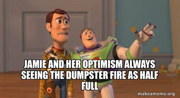 Jamie and her optimism always seeing the dumpster fire as half full ...