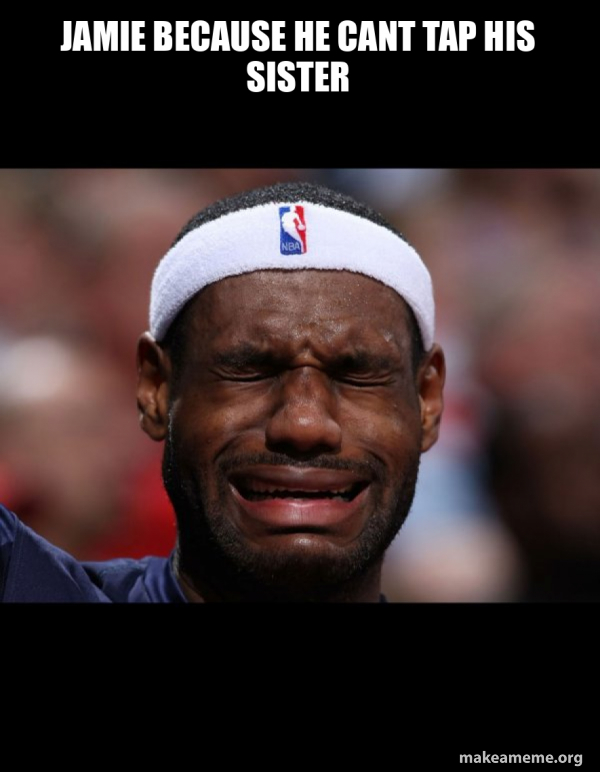 jamie because he cant tap his sister - Lebron Crying Meme Generator