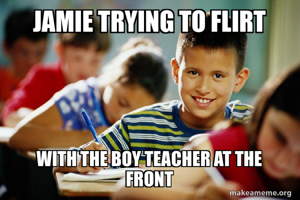 Jamie trying to flirt With the boy teacher at the front - Scumbag Student Meme Generator