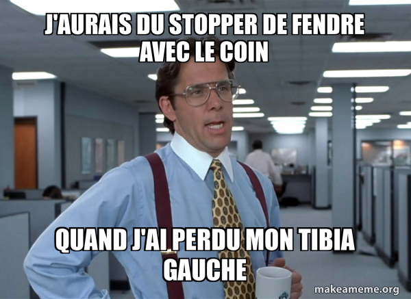 j'aurais du stopper de fendre avec le coin quand j'ai perdu mon tibia ...