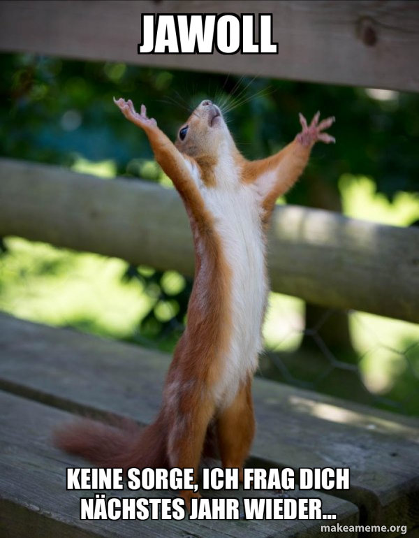 Jawoll Keine Sorge, ich frag dich nächstes Jahr wieder... - Happy ...