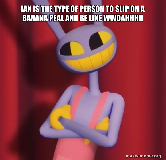 Jax is the type of person to slip on a banana peal and be like WWOAHHHH ...