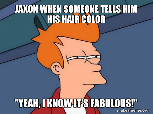 Jaxon when someone tells him his hair color "Yeah, I know it's fabulous ...