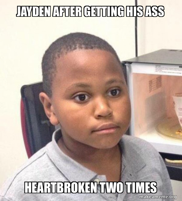 jayden after getting his ass heartbroken two times - Minor Mistake ...