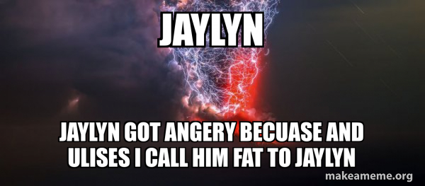 jaylyn jaylyn got angery becuase and ulises i call him fat to jaylyn ...