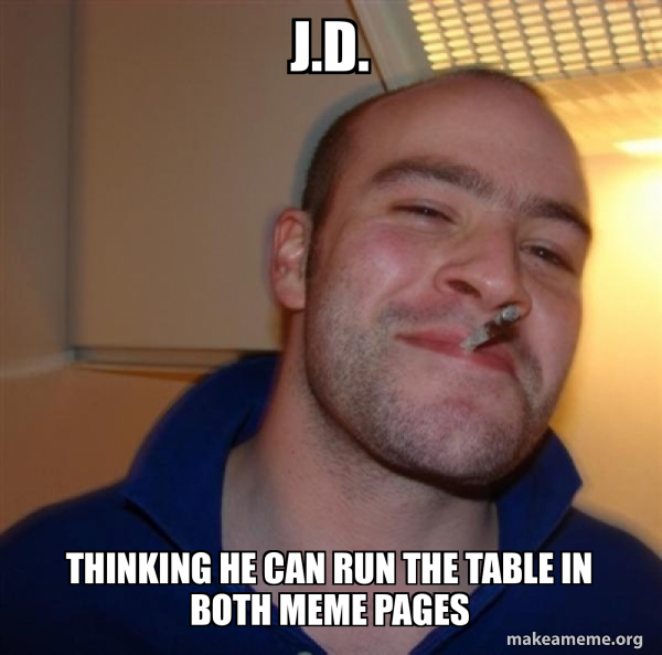 J.D. Thinking he can run the table in both meme pages - Good Guy Greg ...