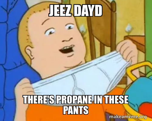 Jeez Dayd There's propane in these pants Meme Generator