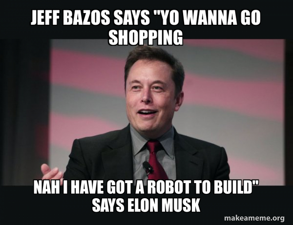 Jeff bazos says "yo wanna go shopping nah i have got a robot to build ...