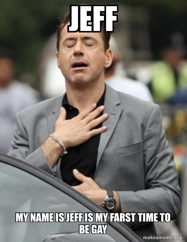jeff my name is jeff is my farst time to be gay - Tony Stark Relief ...