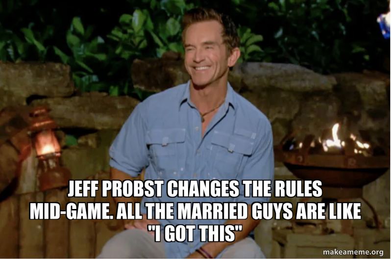 jeff probst changes the rules mid-game. All the married guys are like ...