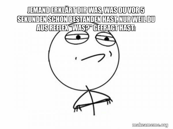 Jemand erklärt dir was, was du vor 5 Sekunden schon bestanden hast, nur ...