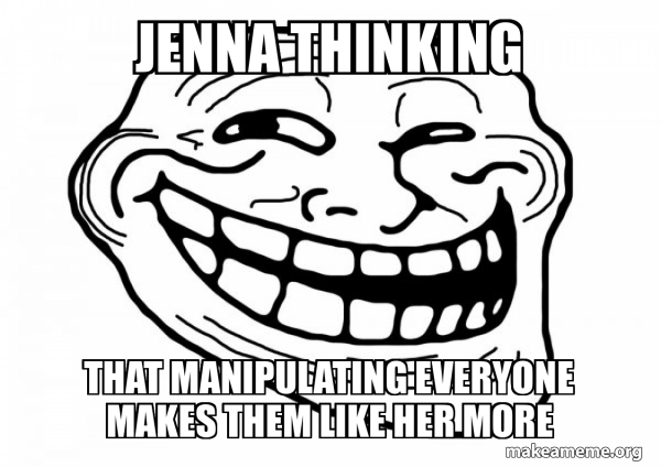 jenna thinking that manipulating everyone makes them like her more ...