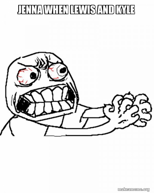Jenna when Lewis and Kyle - Angry Meme Generator
