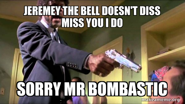 Jeremey the bell doesn't diss miss you i do sorry Mr bombastic - Samuel ...