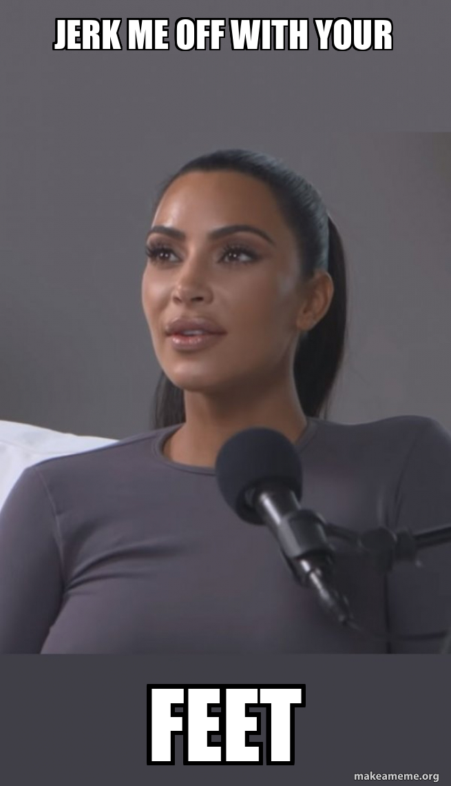 jerk me off with your feet - Kim Kardashian Meme Generator