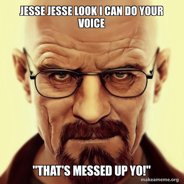 Jesse Jesse look I can do your voice "That's messed up yo!" - Walter ...