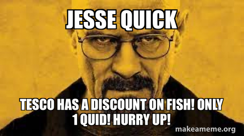 Jesse quick Tesco has a discount on fish! Only 1 quid! Hurry up! - Walt ...
