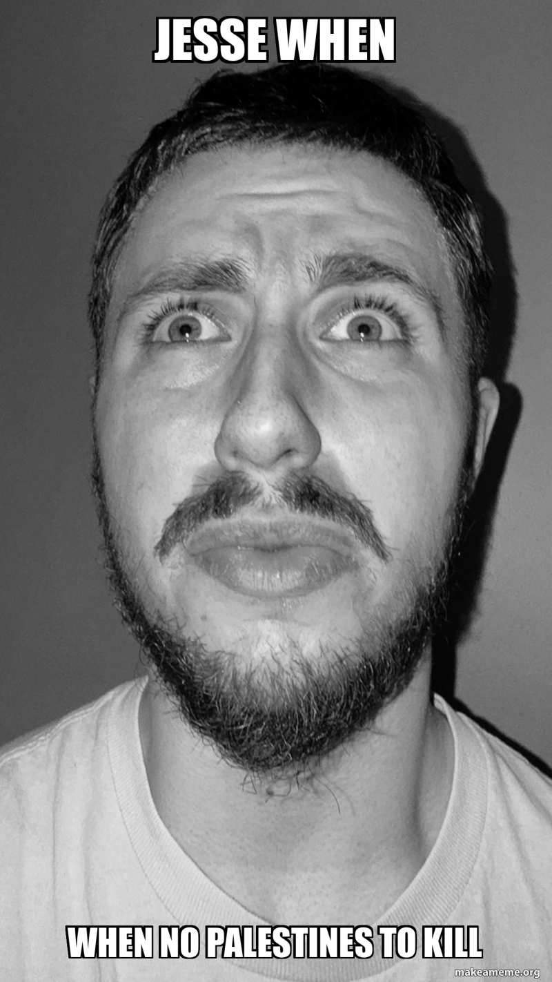 Jesse when When no palestines to kill Meme Generator