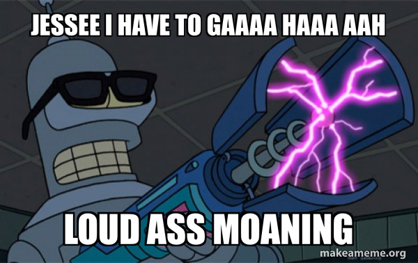 JESSEE I HAVE TO GAAAA HAAA AAH Loud ass moaning - Blasting Bender Meme ...