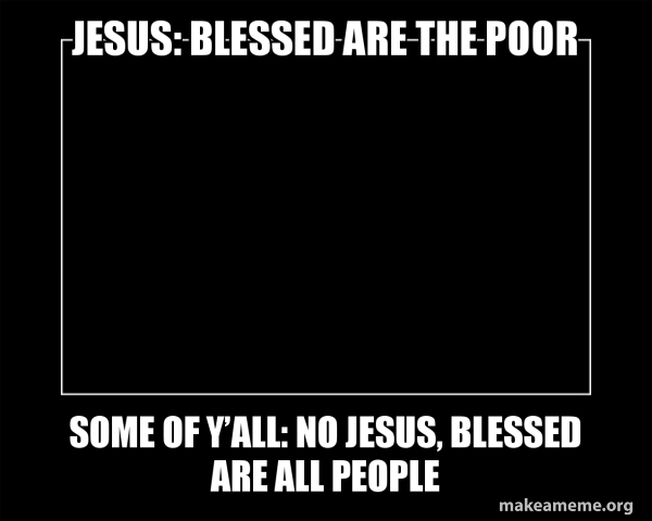 Jesus: Blessed are the Poor Some of yâ€™all: No Jesus, blessed are ALL ...