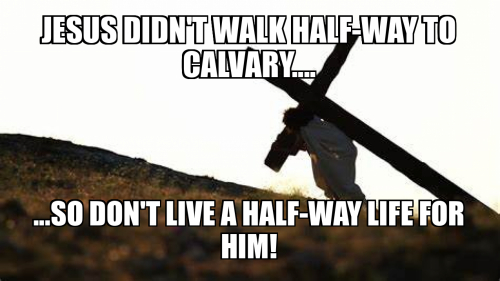 jesus didn't walk half-way to CALVARY.... ...so don't live a half-way ...