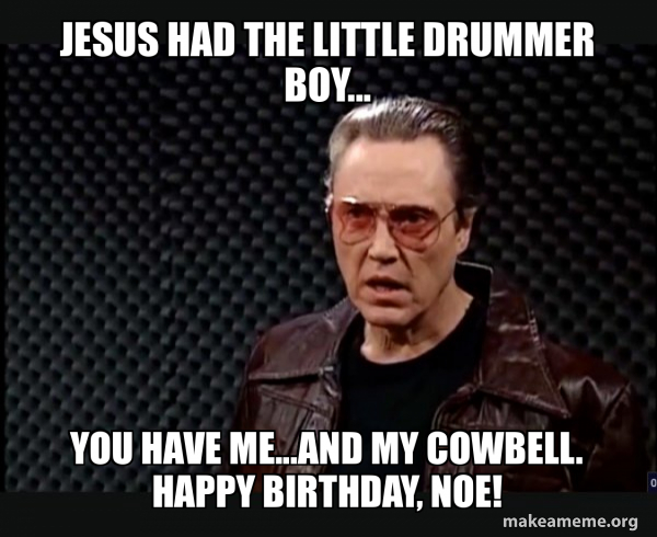 Jesus had the little drummer boy... You have me...and my cowbell. Happy ...