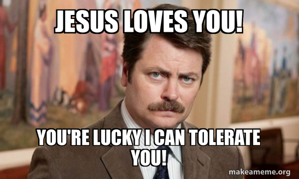 Jesus loves you! You're lucky I can tolerate you! - Ron Swanson : I am ...