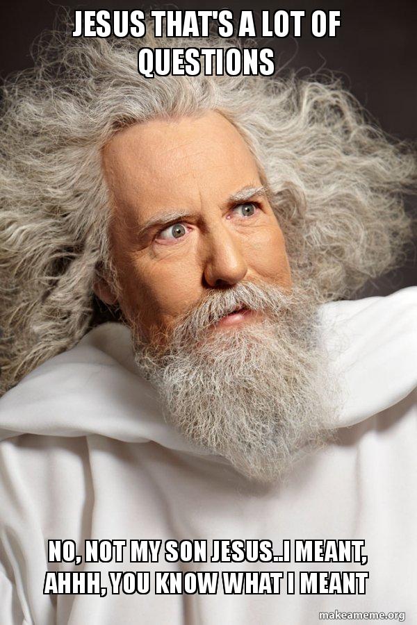 Jesus that's a lot of questions No, not my son Jesus..I meant, ahhh ...