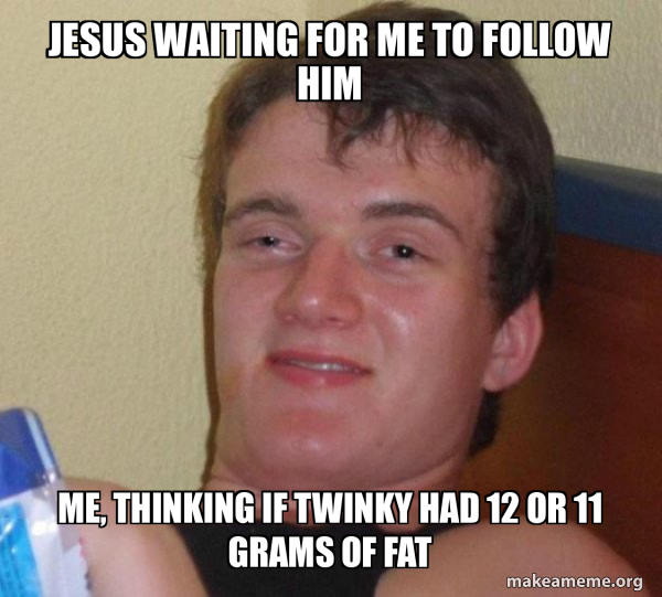 Jesus waiting for me to follow him me, thinking if twinky had 12 or 11 ...