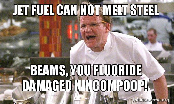 jet fuel can NOT melt steel beams, you fluoride damaged nincompoop ...