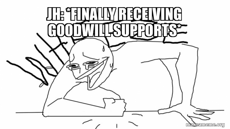 JH: *finally receiving goodwill supports* Meme Generator
