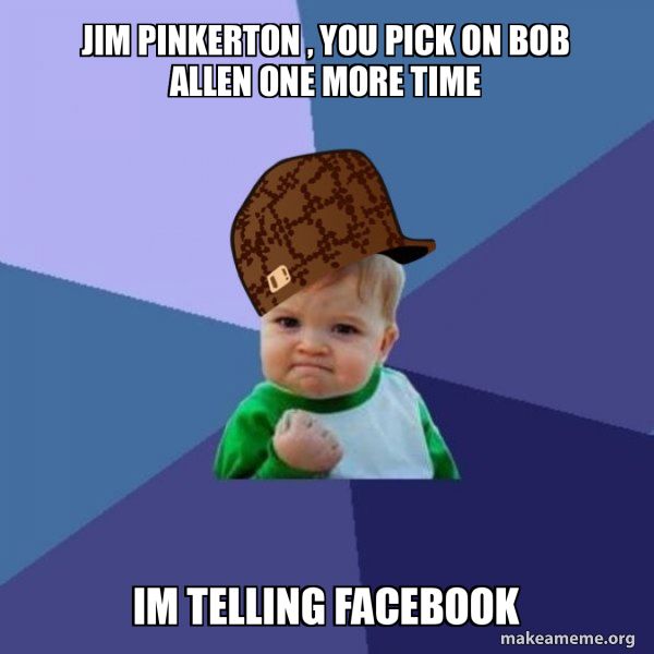 JIM PINKERTON , YOU PICK ON BOB ALLEN ONE MORE TIME IM TELLING FACEBOOK ...