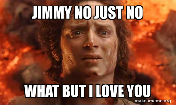 Jimmy no just no What but I love you - Frodo it's over it's done Meme ...