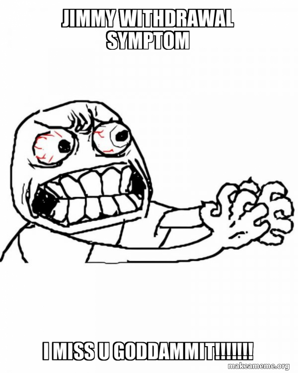 Jimmy withdrawal symptom I miss u goddammit!!!!!!! - Angry Meme Generator