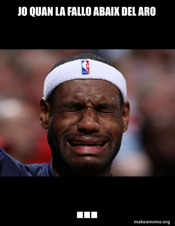 Jo quan la fallo abaix del aro ... - Lebron Crying Meme Generator
