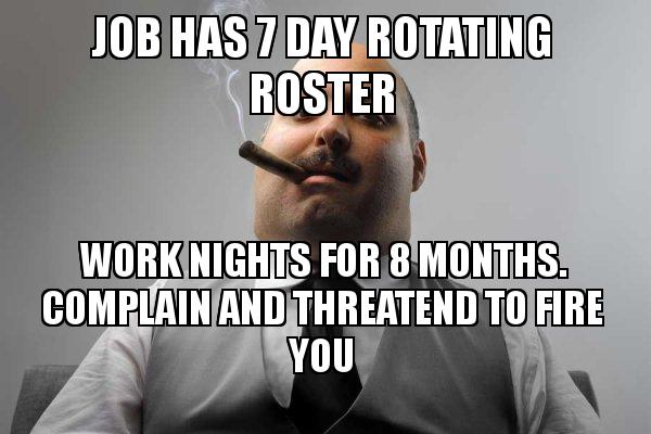 JOB HAS 7 DAY ROTATING ROSTEr WORK NIGHTS FOR 8 MONTHS. COMPLAIN AND ...