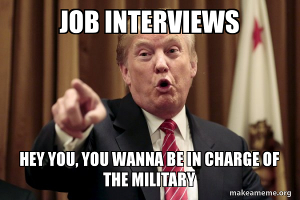 Job interviews Hey you, you wanna be in charge of the military - Donald ...