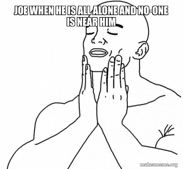 joe when he is all alone and no-one is near him - Feels Good Meme Generator