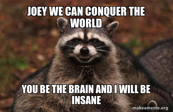 Joey we can conquer the world You be the brain and I will be insane ...