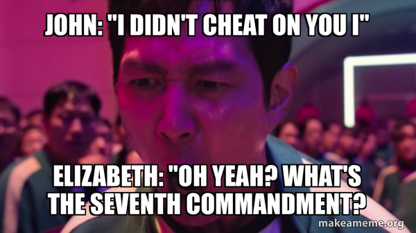 John: "I didn't cheat on you I" Elizabeth: "oh yeah? What's the seventh ...