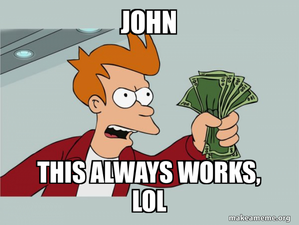 John this always works, LOL - Shutup and Take My Money Meme Generator